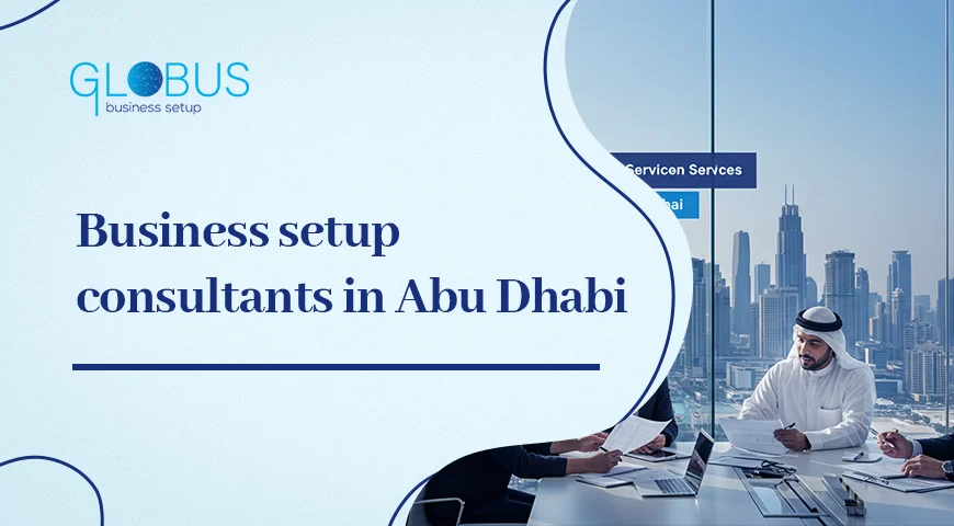 Business Setup Consultants in Abu Dhabi: Your Partners in Success 2025